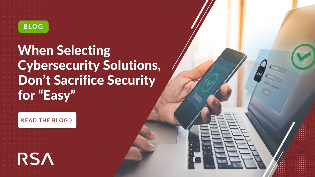 When Selecting Cybersecurity Solutions, Don’t Sacrifice Security for “Easy” - RSA